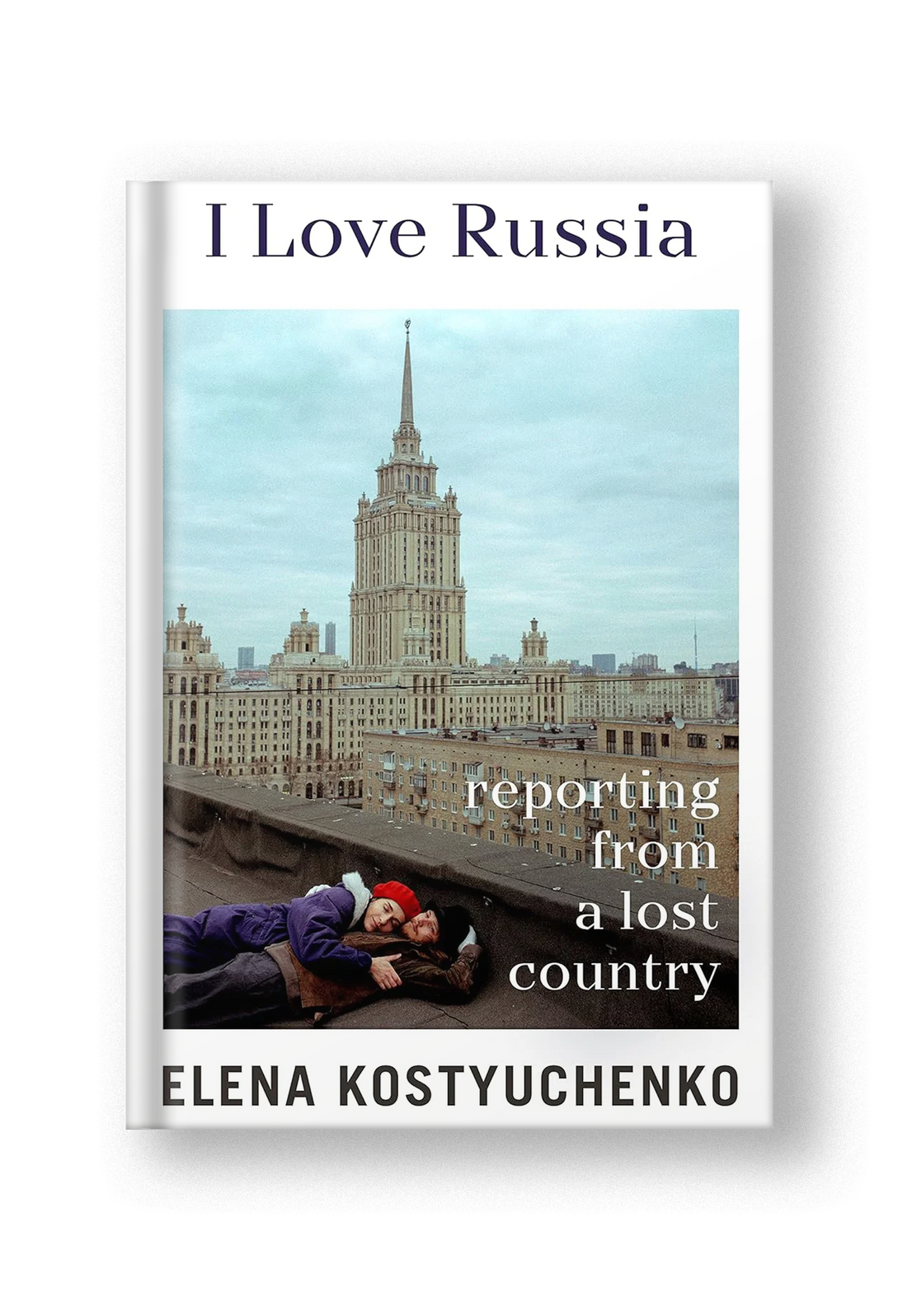 Elena Kostyuchenko: I Love Russia: Reporting from a Lost Country buy ...